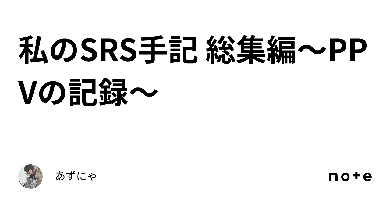 私のSRS手記 総集編〜PPVの記録〜｜あずにゃ