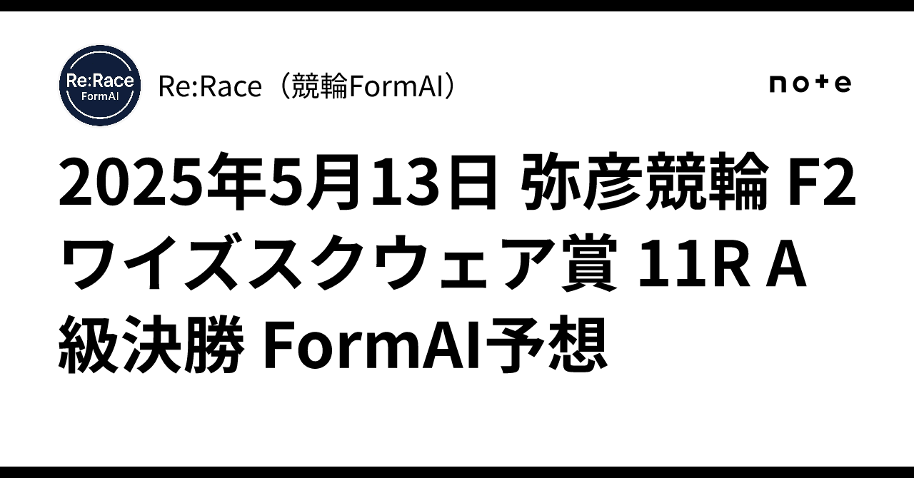 2025年5月13日 弥彦競輪 F2 ワイズスクウェア賞 11R A級決勝 FormAI予想｜Re:Race（競輪FormAI）