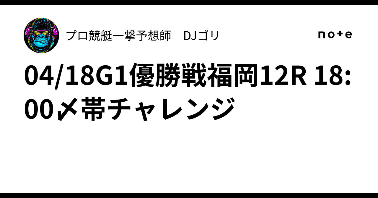 04/18G1優勝戦🏆福岡12R 18:00〆🏆帯チャレンジ🦍｜プロ競艇一撃予想師 DJゴリ🎧