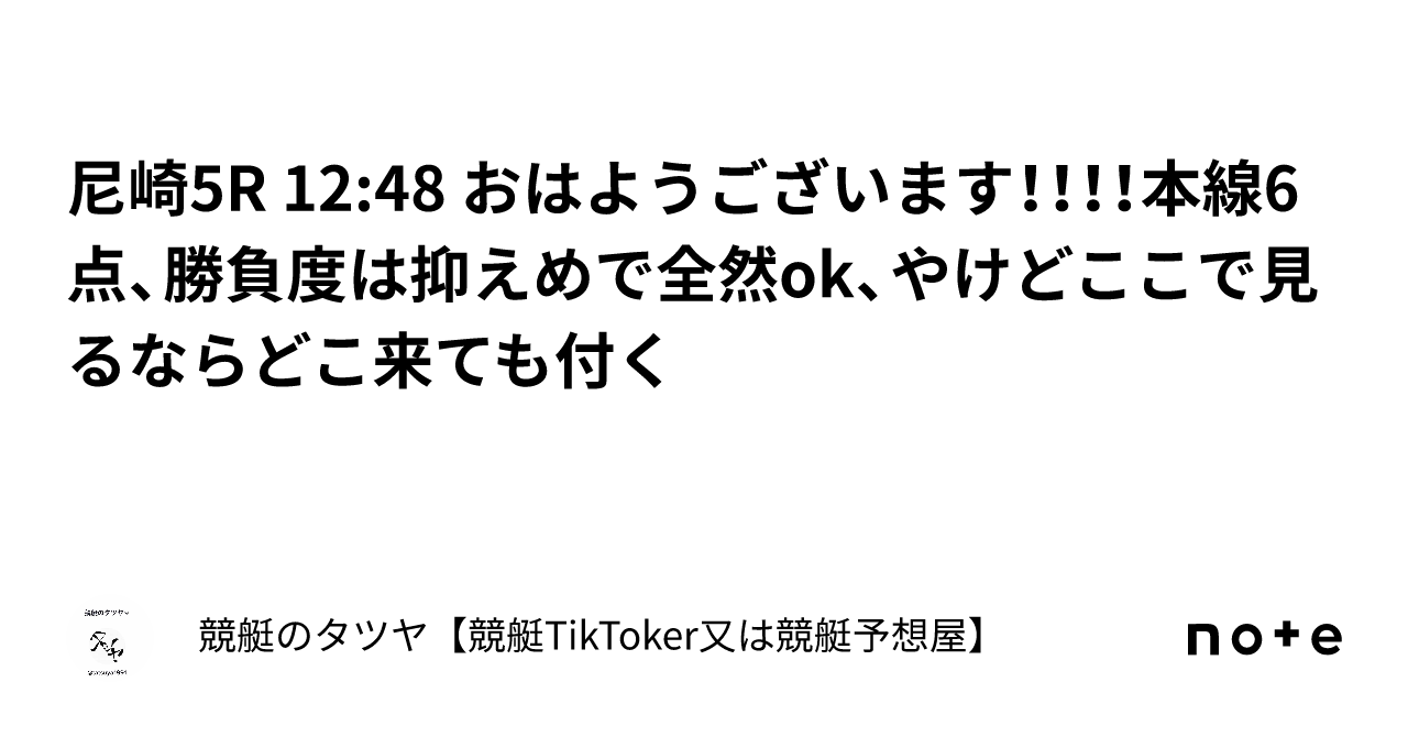 尼崎5R 12:48 おはようございます！！！！本線6点、勝負度は抑えめで全然ok、やけどここで見るならどこ来ても付く｜競艇のタツヤ【競艇TikToker又は競艇予想屋】
