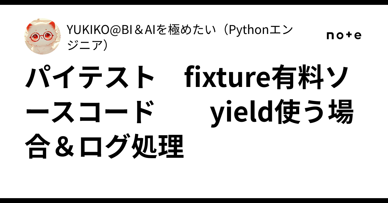 パイテスト fixture有料ソースコード yield使う場合＆ログ処理｜YUKIKO@BI＆AIを極めたい（Pythonエンジニア）