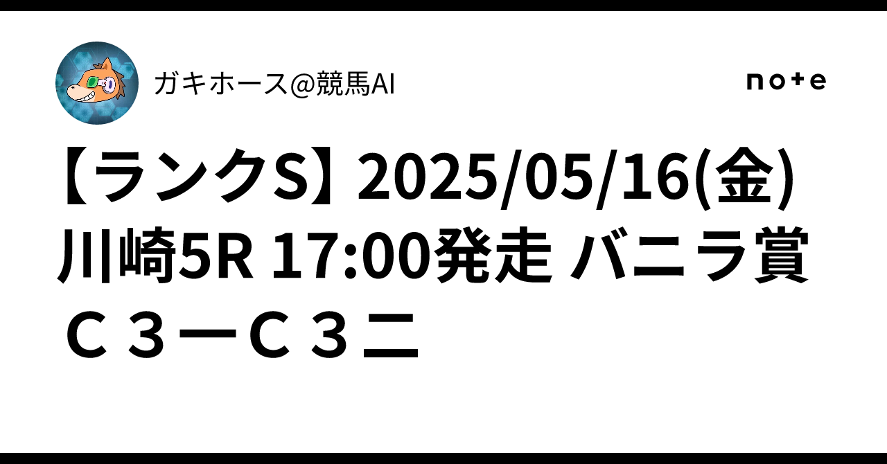 【ランクS】 2025/05/16(金) 川崎5R 17:00発走 バニラ賞 C3一C3二｜ガキホース@競馬AI
