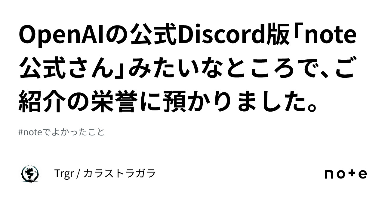 OpenAIの公式Discord版「note公式さん」みたいなところで、ご紹介の栄誉に預かりました。｜Trgr🍵 / カラストラガラ