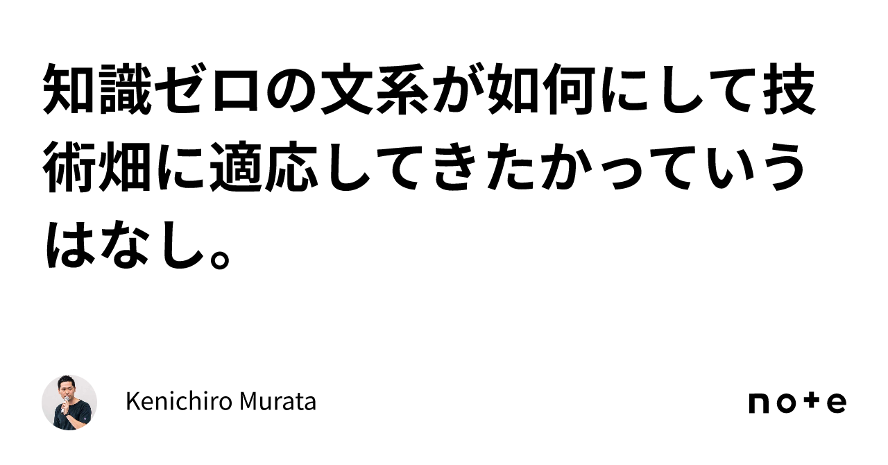 知識ゼロの文系が如何にして技術畑に適応してきたかっていうはなし。｜Kenichiro Murata