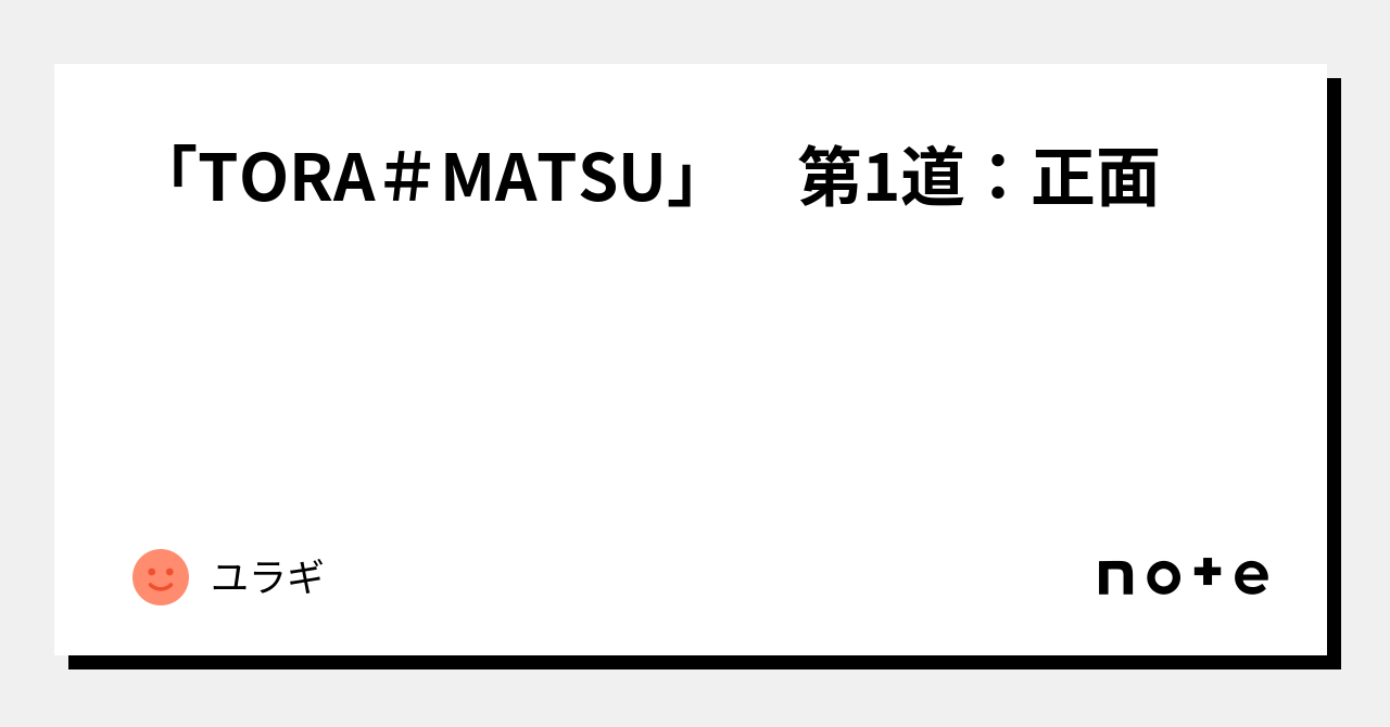 「TORA＃MATSU」 第1道：正面｜ユラギ｜note