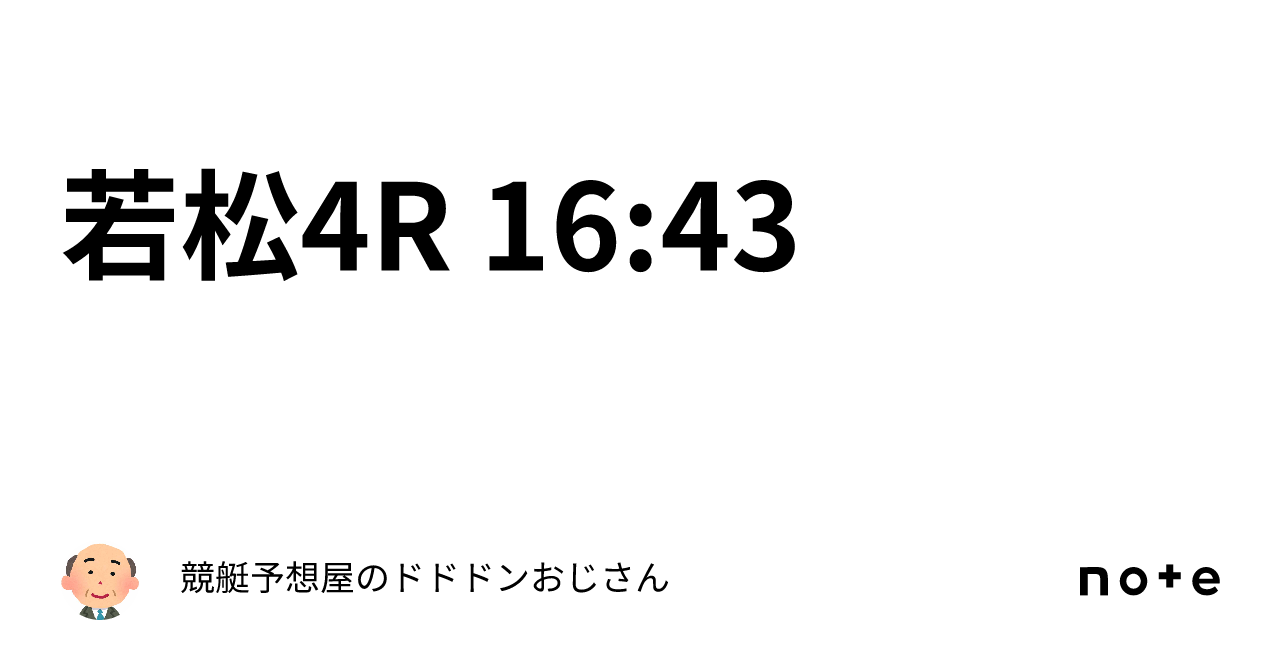 若松4R 16:43｜競艇予想屋のドドドンおじさん