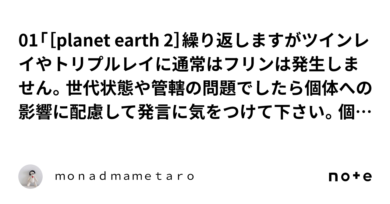 01「[planet earth 2]繰り返しますがツインレイやトリプルレイに通常はフリンは発生しません。世代状態や管轄の問題でしたら個体への ...