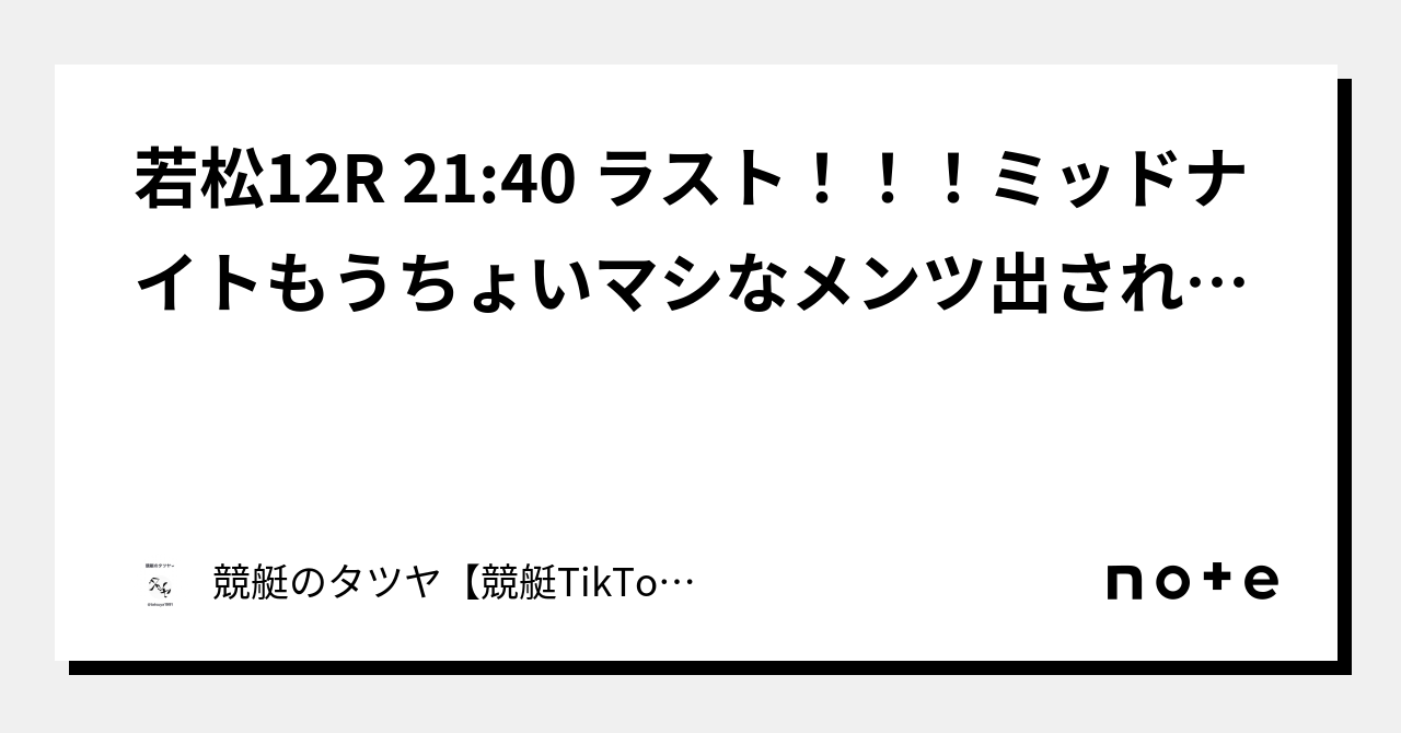 若松12R 21:40 ラスト！！！ミッドナイトもうちょいマシなメンツ出されへんか？インチルト跳ねてるやん。本線厚め4点！！！｜競艇のタツヤ【競艇TikToker又は予想屋】