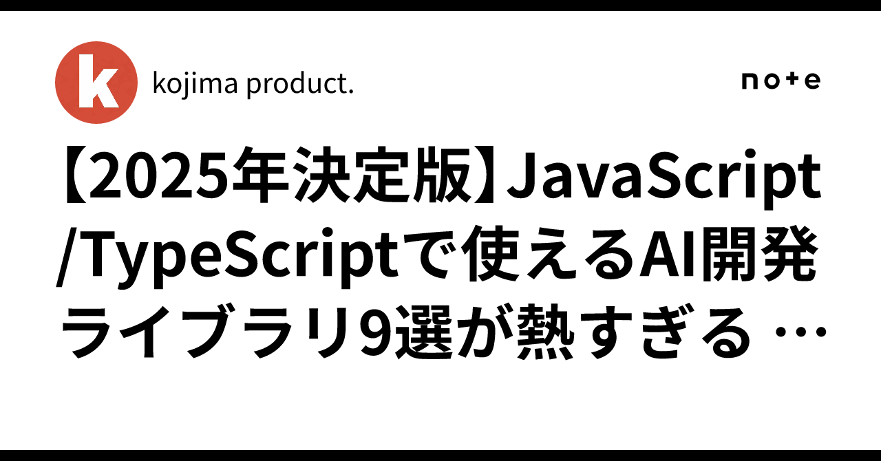 【2025年決定版】JavaScript/TypeScriptで使えるAI開発ライブラリ9選が熱すぎる🔥 フロントエンドエンジニアよ、今すぐ触れ！｜kojima product.