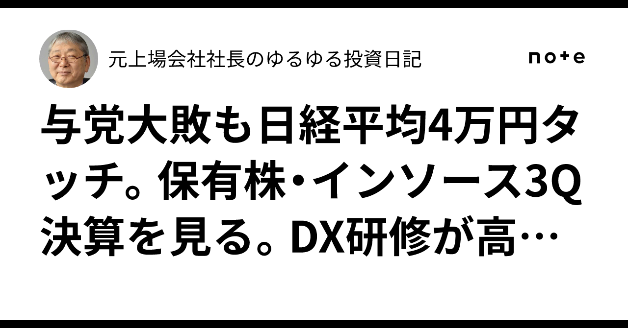 与党大敗も日経平均4万円タッチ。保有株・インソース3Q決算を見る。DX研修が高成長・売上倍増を視野に。自治体の一括研修受注も業績牽引。 ｜元上場会社社長のゆるゆる投資日記