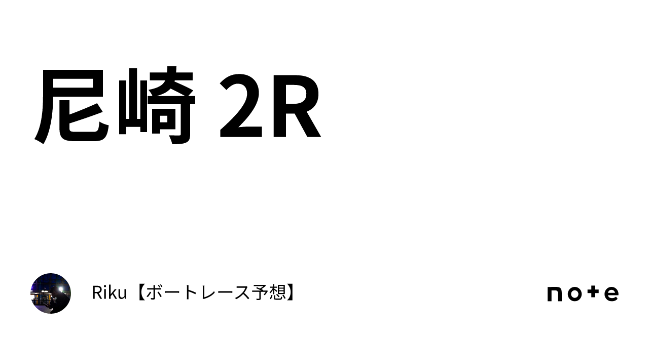 尼崎 2R｜Riku【ボートレース予想】
