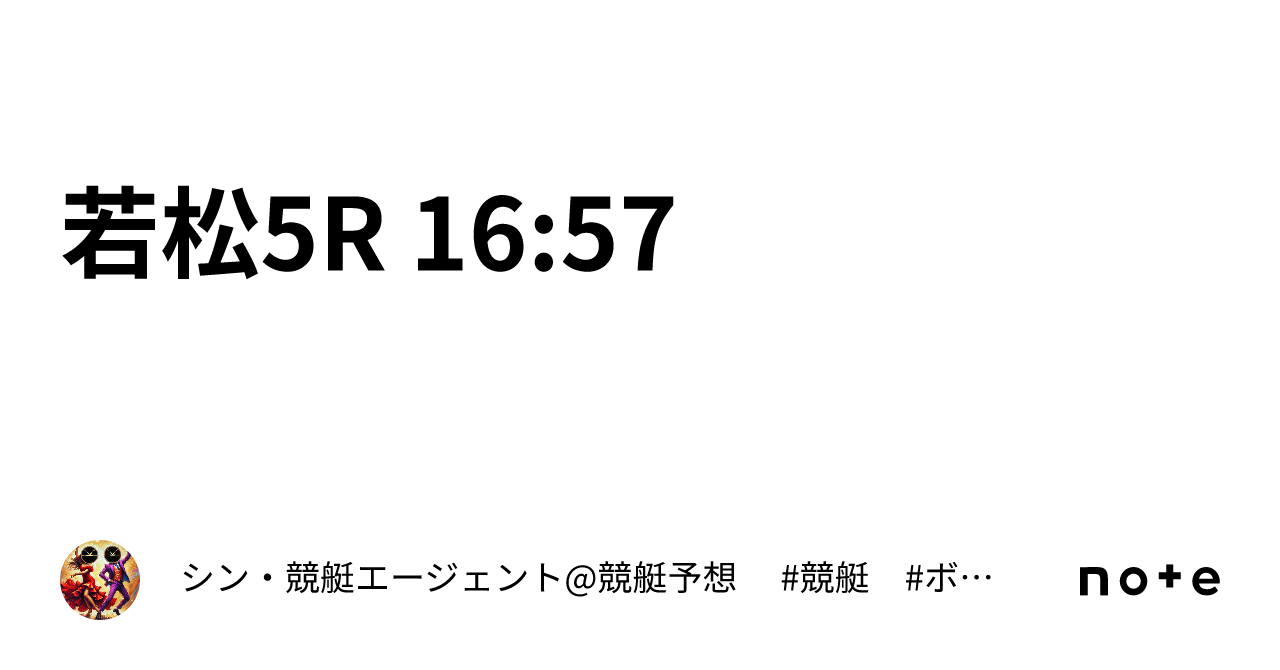 若松5R 16:57 ｜💃🏻🕺🏼⚜️ シン・競艇エージェント@競艇予想 ⚜️🕺🏼💃🏻 #競艇 #ボートレース予想