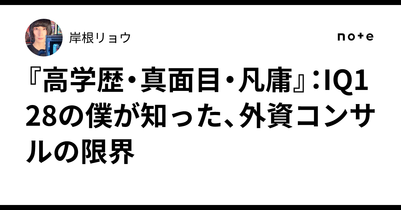 『高学歴・真面目・凡庸』：IQ128の僕が知った、外資コンサルの限界｜岸根リョウ