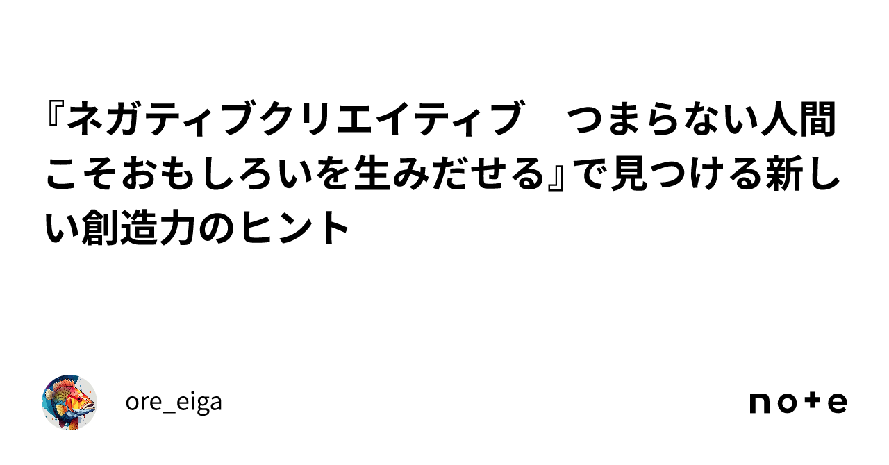 『ネガティブクリエイティブ つまらない人間こそおもしろいを生みだせる』で見つける新しい創造力のヒント｜ore_eiga
