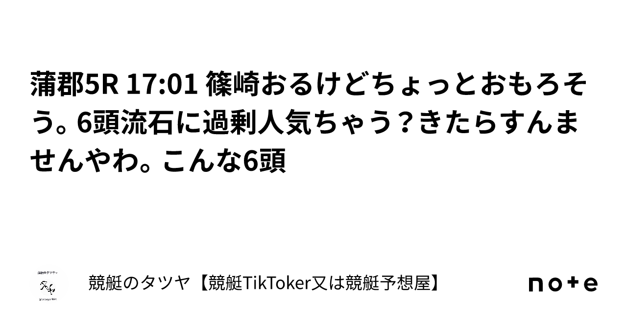 蒲郡5R 17:01 篠崎おるけどちょっとおもろそう。6頭流石に過剰人気ちゃう？きたらすんませんやわ。こんな6頭｜競艇のタツヤ【競艇TikToker又は競艇予想屋】