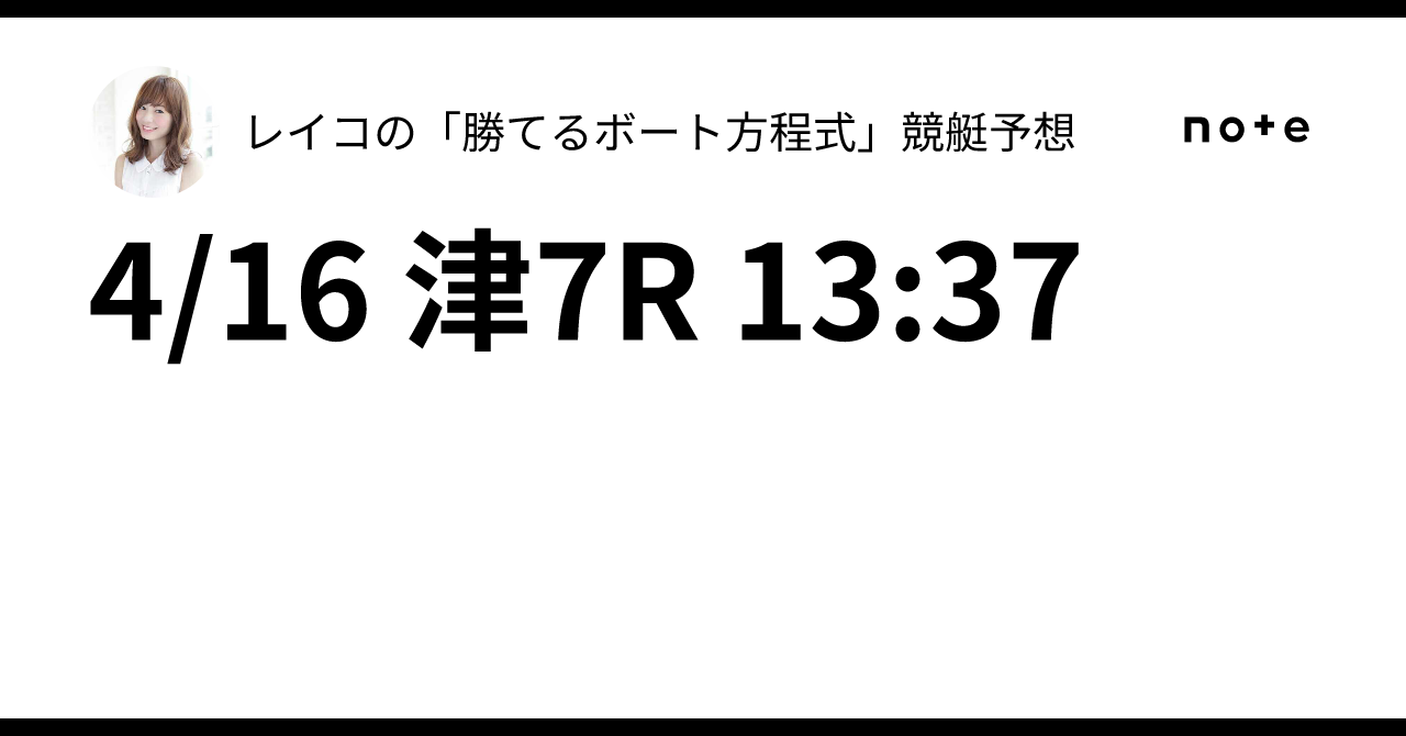 4/16 津7R 13:37｜レイコの「勝てるボート方程式」💄競艇予想