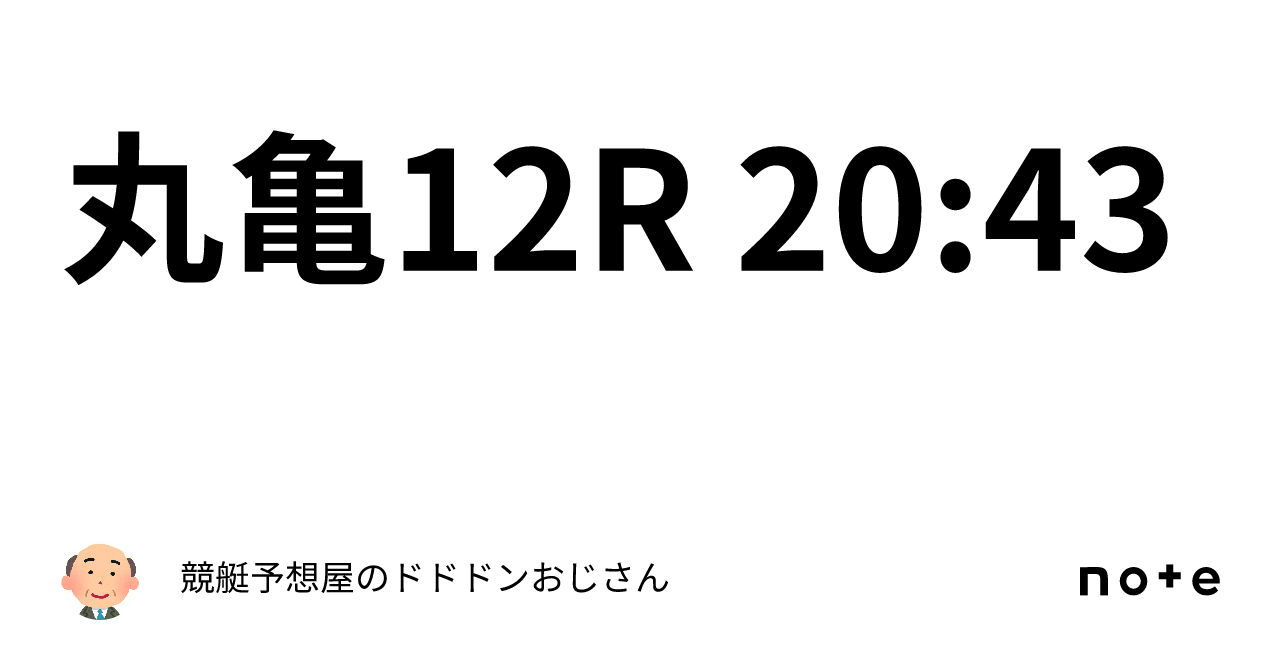丸亀12R 20:43｜競艇予想屋のドドドンおじさん