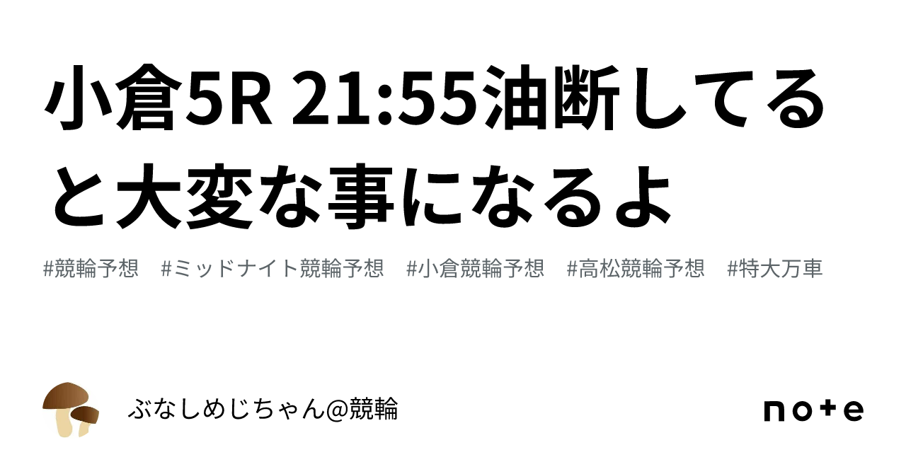 小倉5R 21:55⁉️🤬油断してると大変な事になるよ🤬⁉️｜ぶなしめじちゃん@競輪