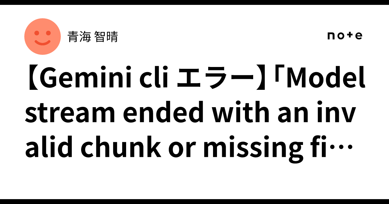 【Gemini cli エラー】「Model stream ended with an invalid chunk or missing finish reason」への応急処置｜青海 智晴