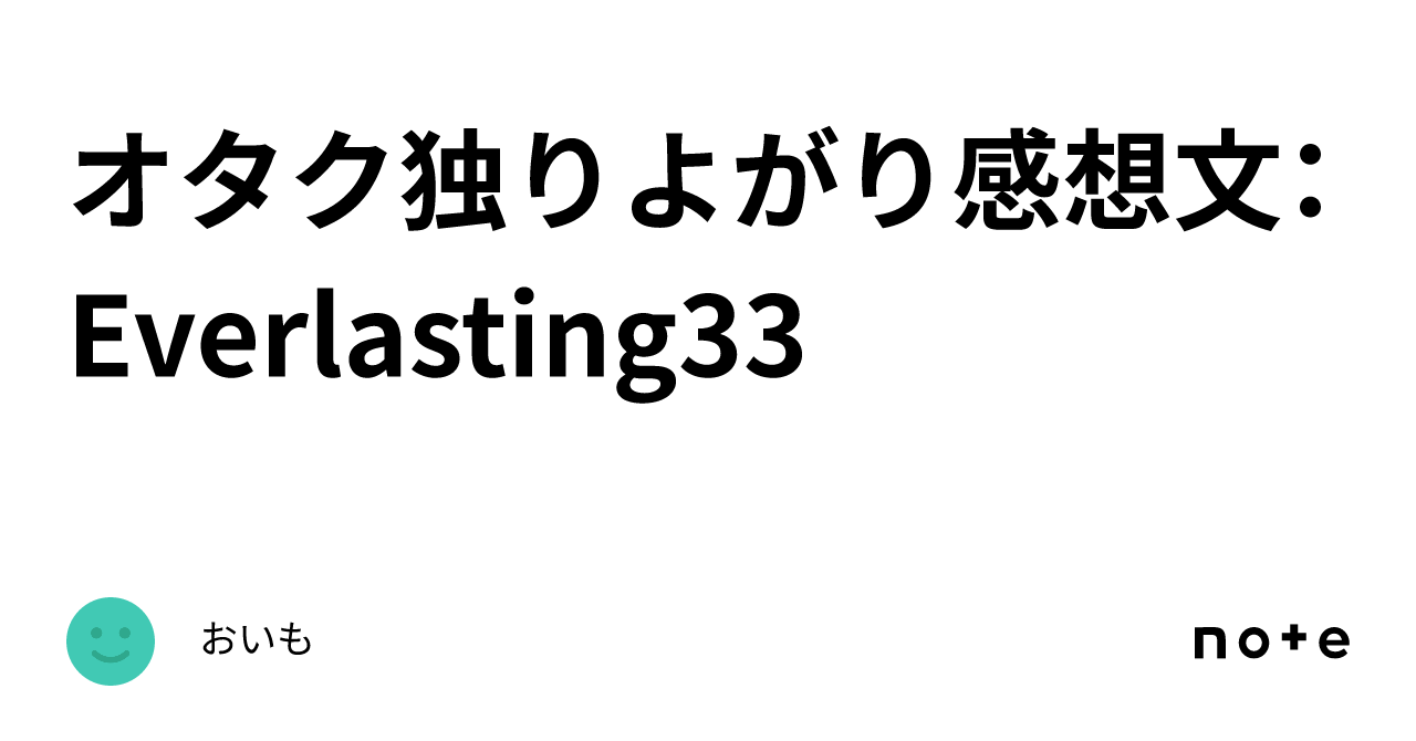 オタク独りよがり感想文：Everlasting33｜おいも