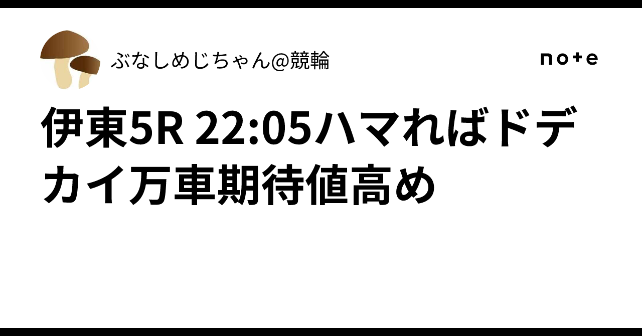 伊東5R 22:05💥㊗️ハマればドデカイ万車期待値高め㊗️💥｜ぶなしめじちゃん@競輪