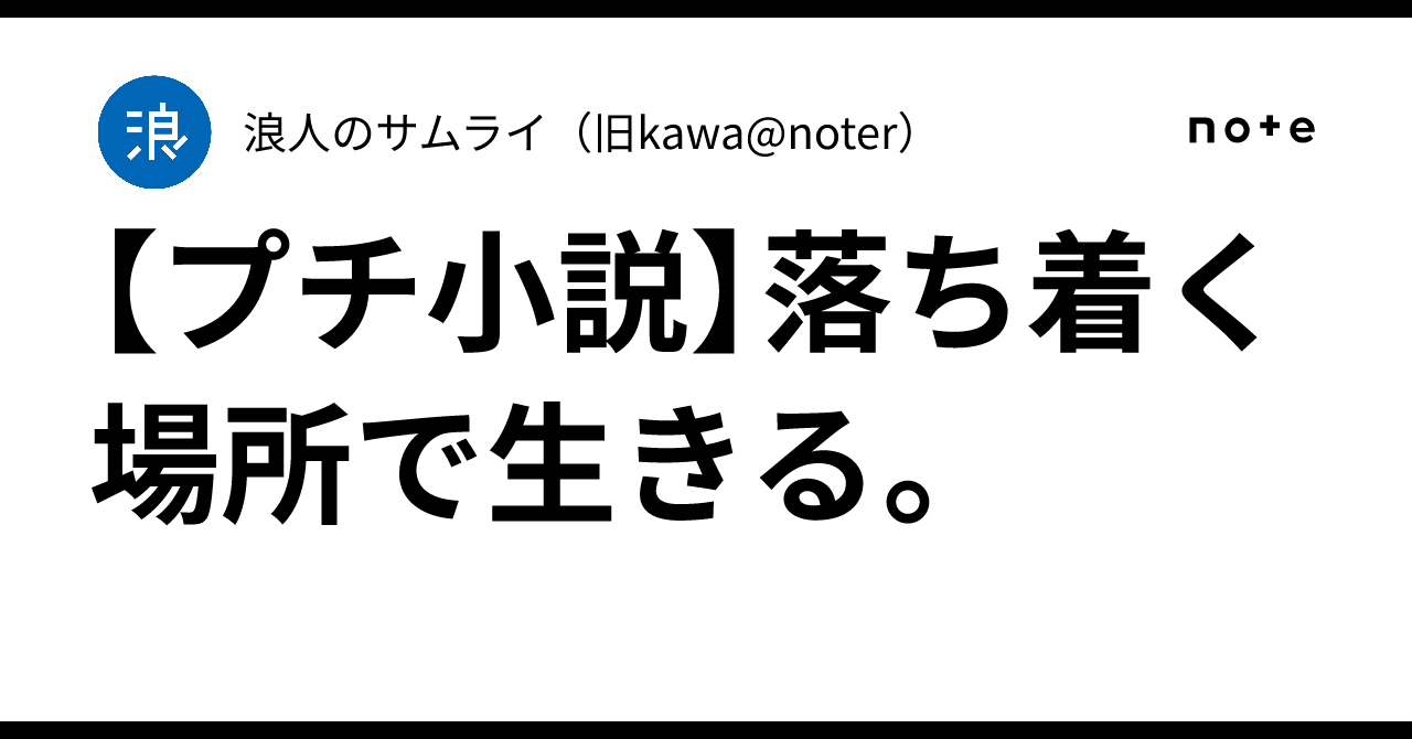 【プチ小説】落ち着く場所で生きる。｜浪人のサムライ（旧kawa@noter）