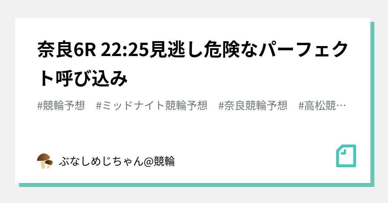 奈良6R 22:25💯⚠️見逃し危険なパーフェクト呼び込み⚠️💯｜ぶなしめじちゃん@競輪｜note