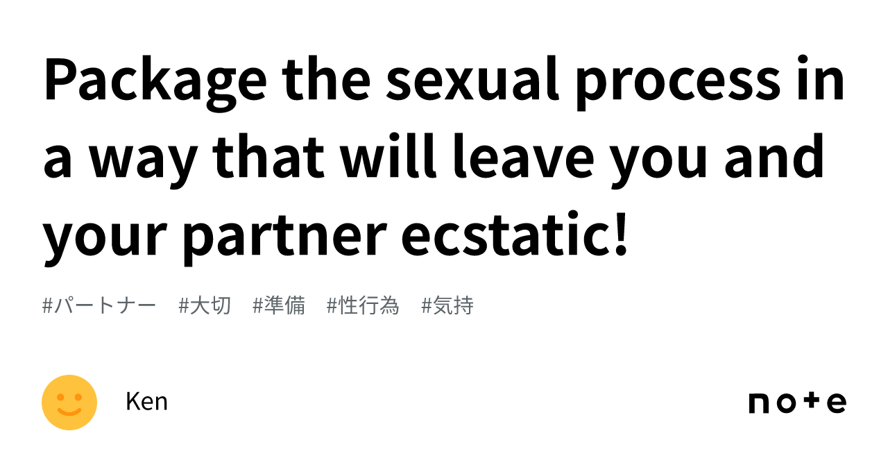 Package the sexual process in a way that will leave you and your partner ecstatic!｜Ken