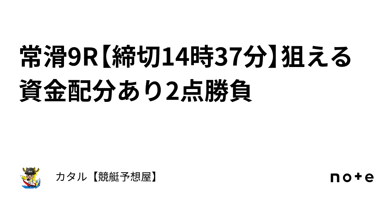 常滑9R【締切14時37分】🔥🌐🔥🌐狙える🔥🌐資金配分あり🔥2点勝負🔥｜カタル【競艇予想屋】