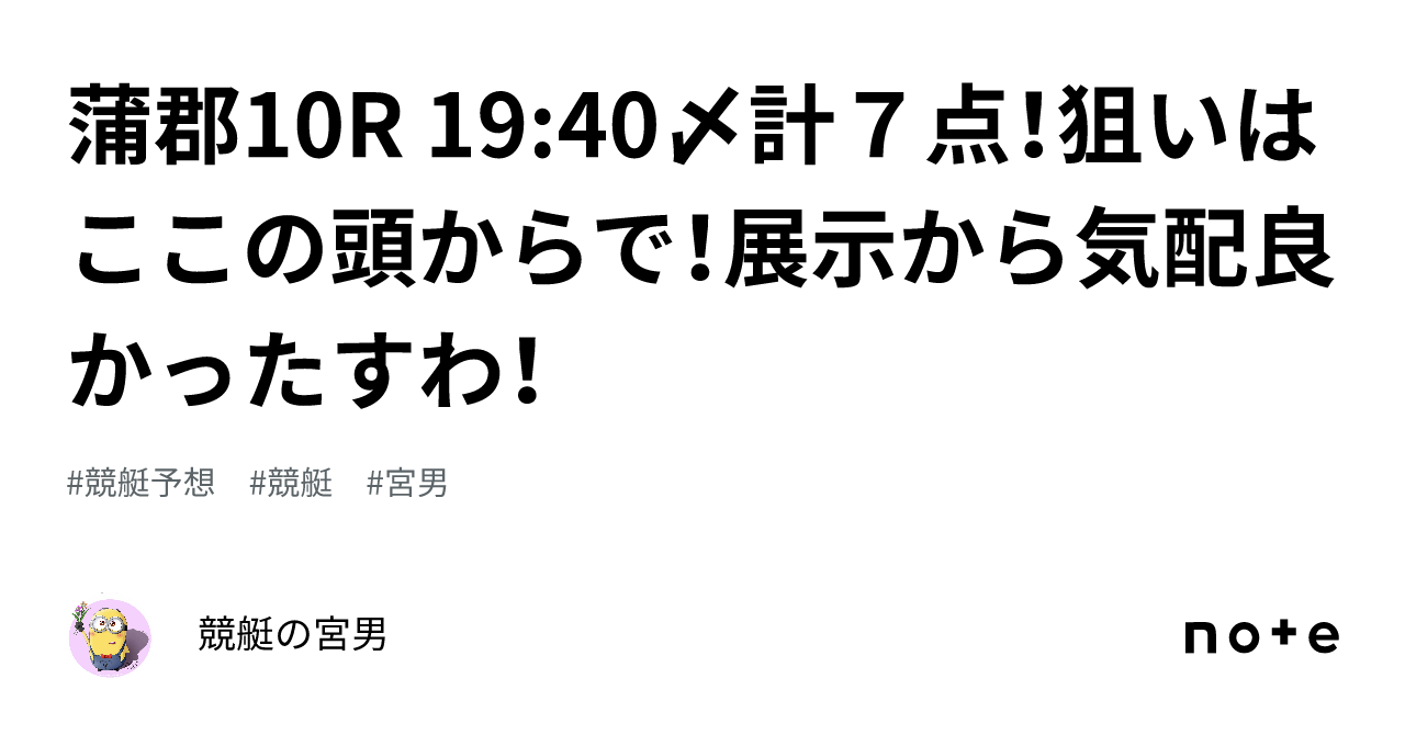 蒲郡10R 19:40〆計7点！狙いはここの頭からで！展示から気配良かったすわ！｜競艇の宮男