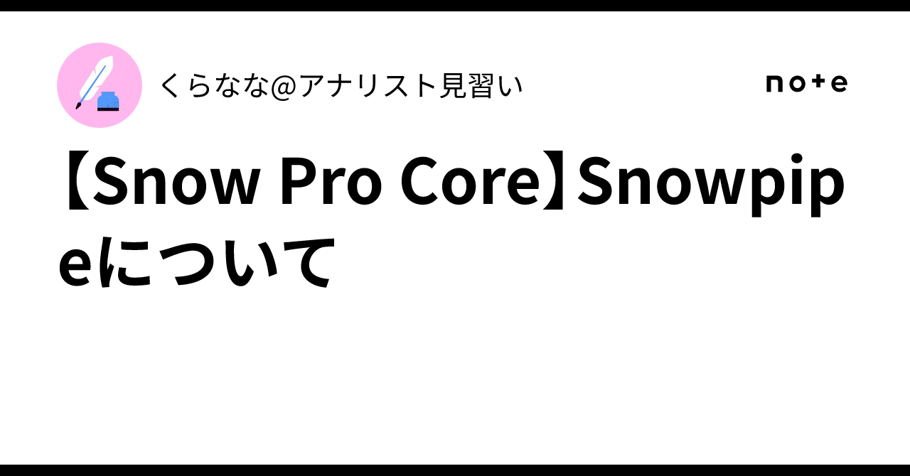 【Snow Pro Core】Snowpipeについて｜くらなな@アナリスト見習い🔰