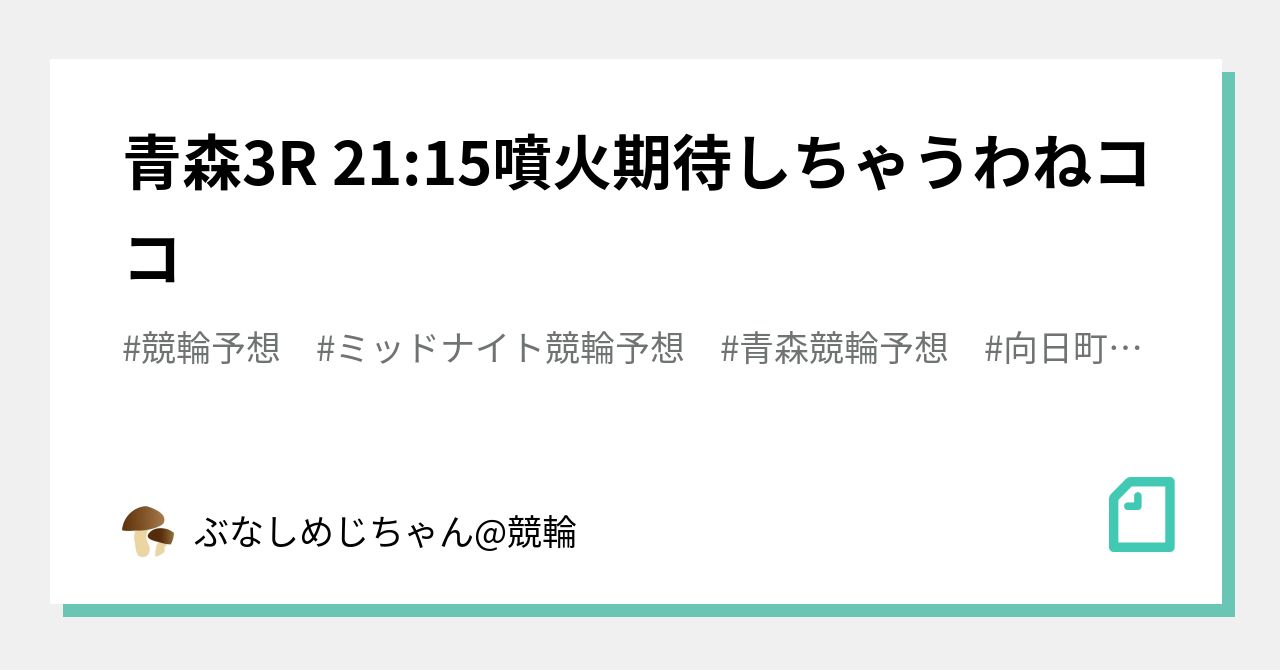 青森3R 21:15🔥🌋噴火期待しちゃうわねココ🌋🔥｜ぶなしめじちゃん@競輪