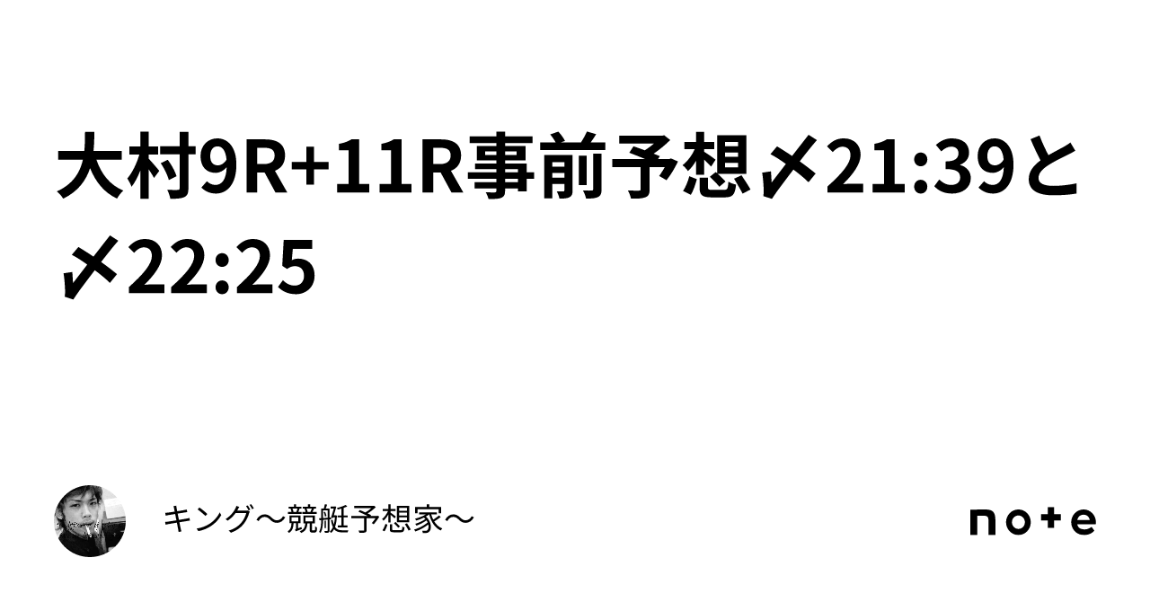 大村9R+11R事前予想〆21:39と〆22:25｜キング～競艇予想家～