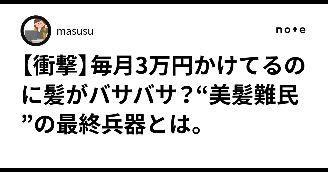 【衝撃】毎月3万円かけてるのに髪がバサバサ？“美髪難民”の最終兵器とは。｜masusu