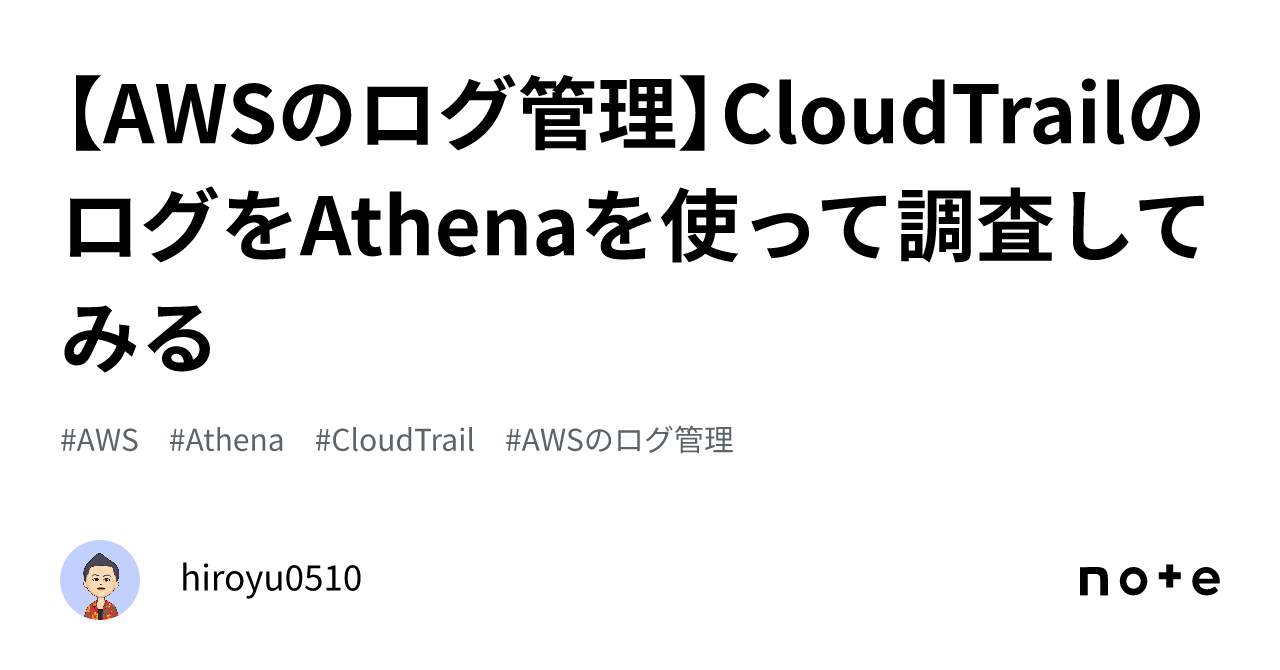 【AWSのログ管理】CloudTrailのログをAthenaを使って調査してみる｜hiroyu0510
