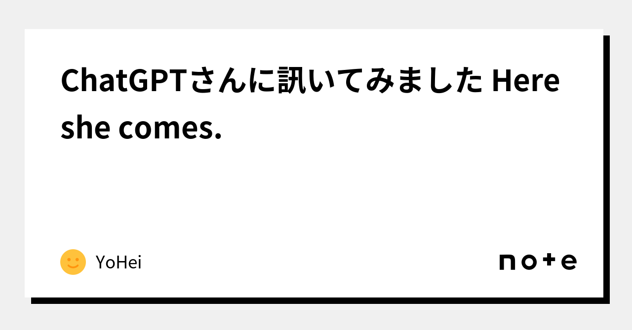 ChatGPTさんに訊いてみました Here she comes.｜YoHei｜note