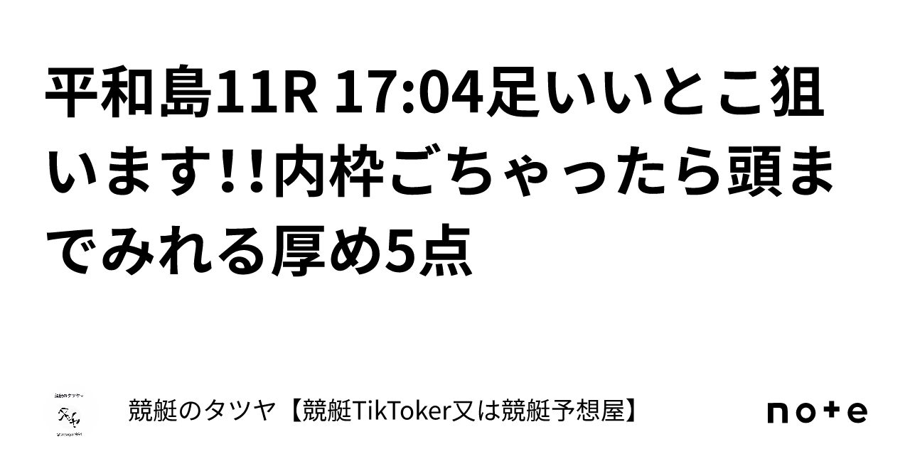 平和島11R 17:04足いいとこ狙います！！内枠ごちゃったら頭までみれる厚め5点｜競艇のタツヤ【競艇TikToker又は競艇予想屋】