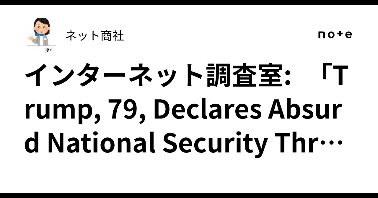 インターネット調査室: 「Trump, 79, Declares Absurd National Security Threat in ...
