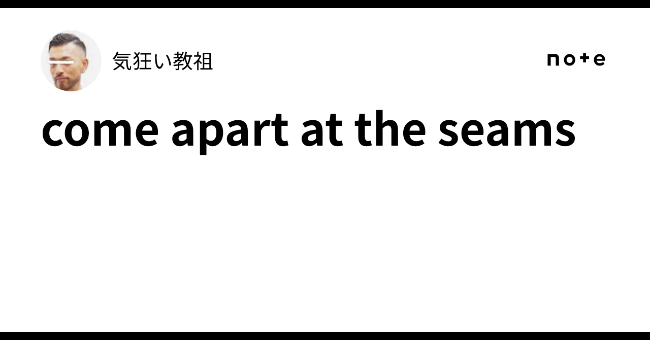 come apart at the seams｜気狂い教祖