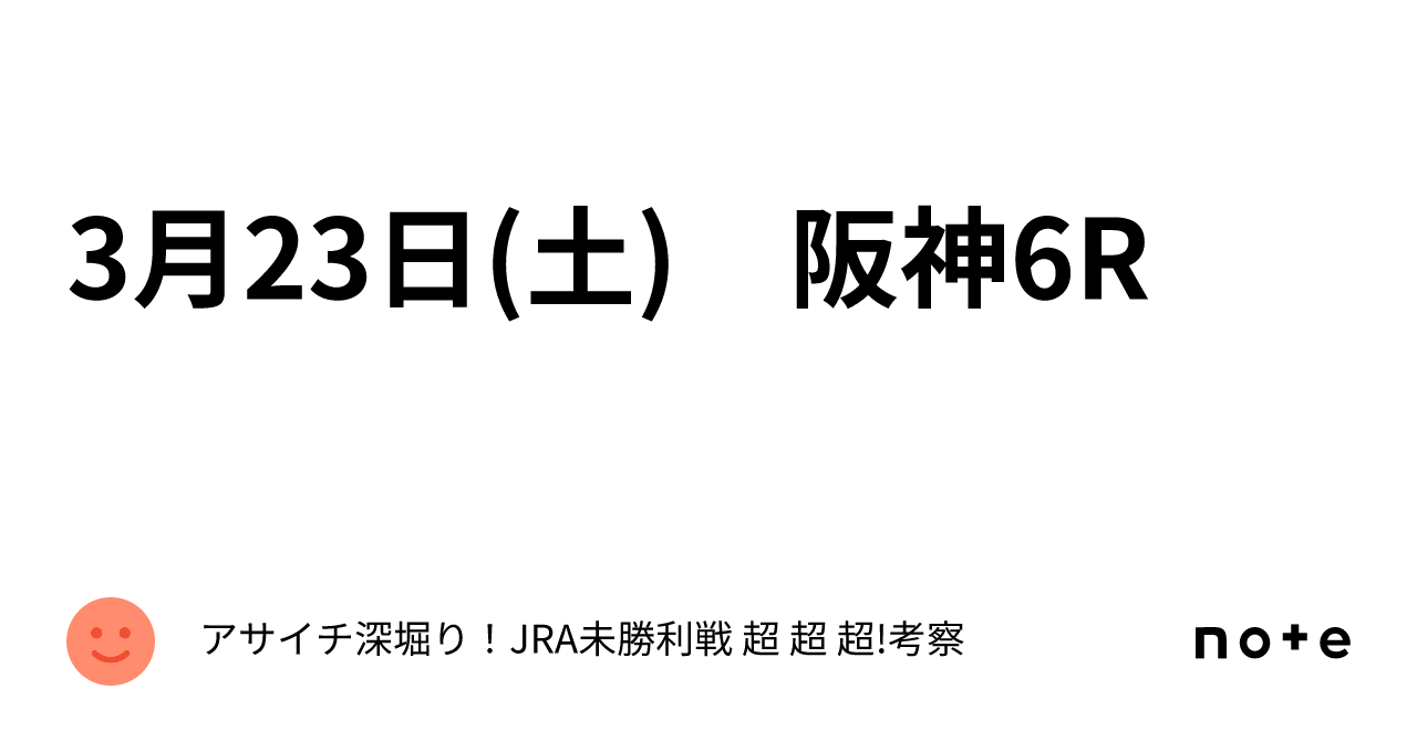 3月23日(土) 阪神6R｜アサイチ深堀り！JRA未勝利戦 超 超 超!考察🐎
