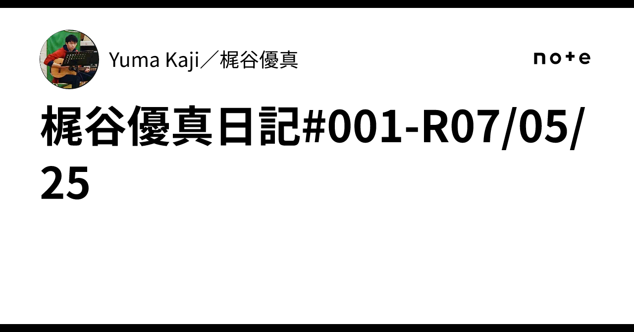 梶谷優真日記#001-R07/05/25｜Yuma Kaji／梶谷優真