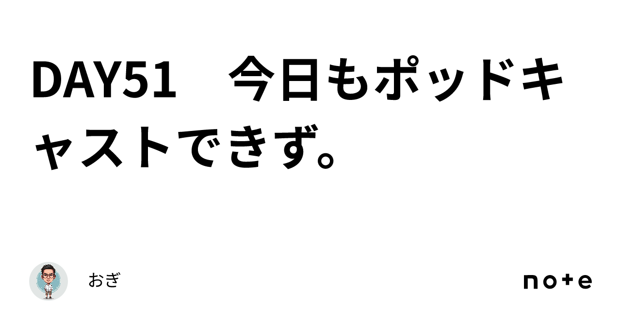 DAY51 今日もポッドキャストできず。｜おぎ