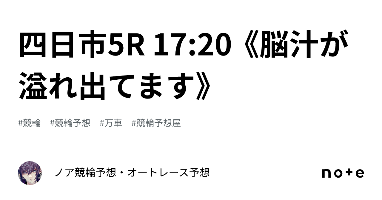 四日市5R 17:20 《脳汁が溢れ出てます》｜ ノア💎競輪予想・オートレース予想💎