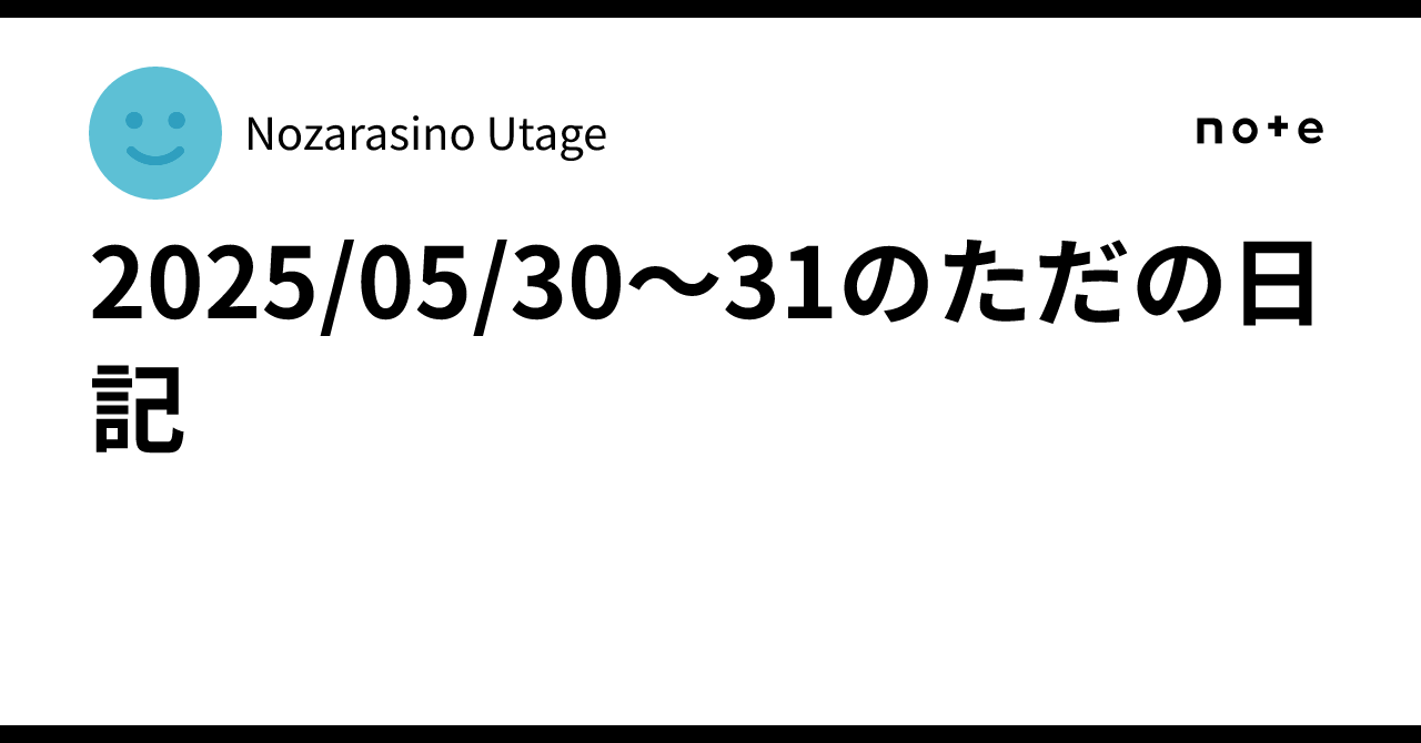 2025/05/30～31のただの日記｜Nozarasino Utage
