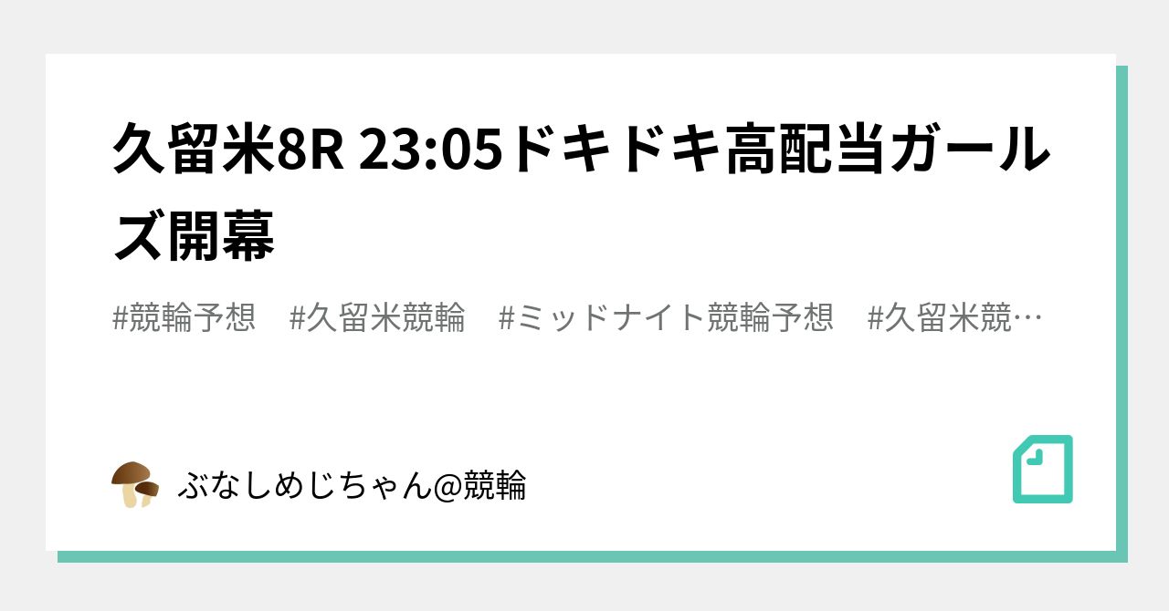 久留米8R 23:05💓👹ドキドキ高配当ガールズ開幕👹💓｜ぶなしめじちゃん@競輪｜note