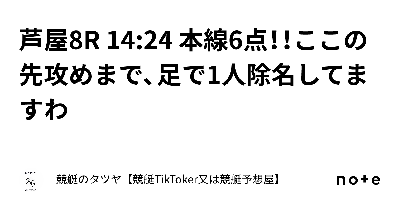 芦屋8R 14:24 本線6点！！ここの先攻めまで、足で1人除名してますわ｜競艇のタツヤ【競艇TikToker又は競艇予想屋】