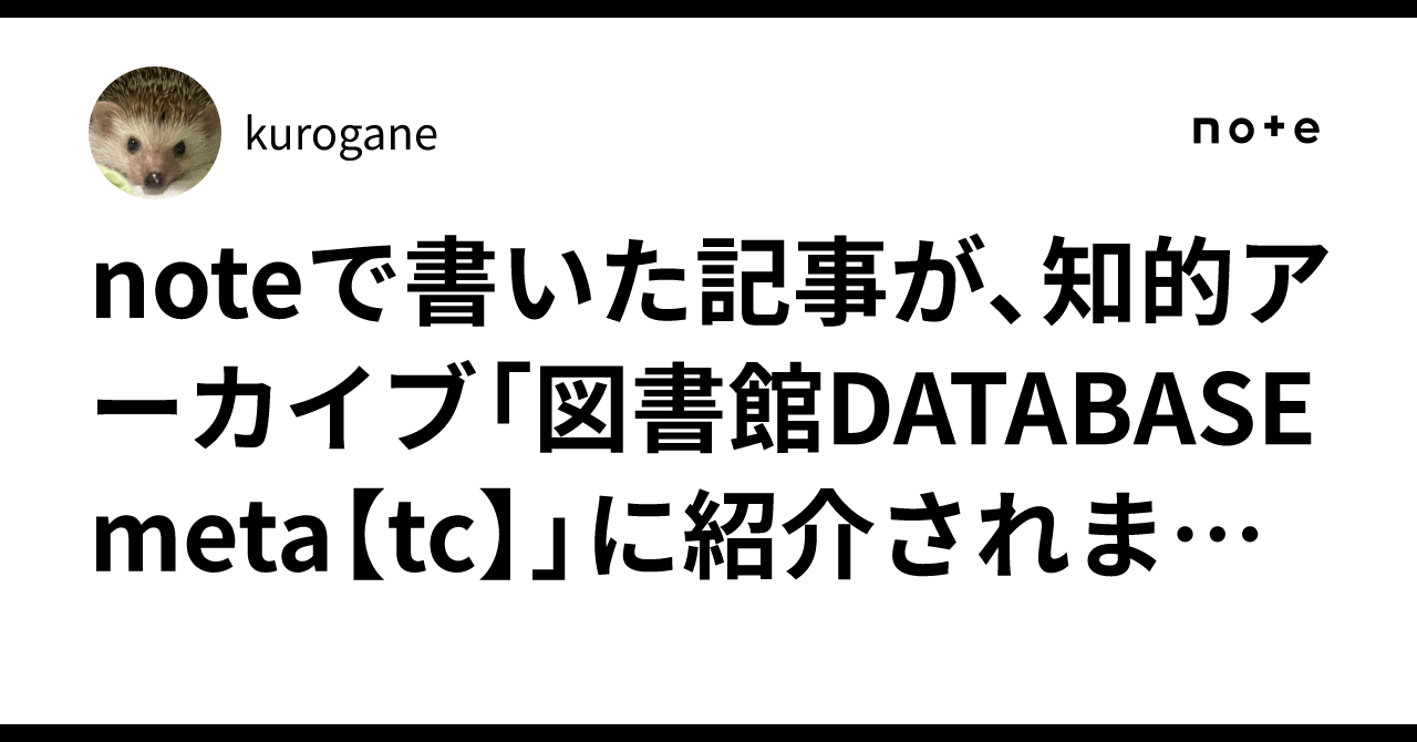 noteで書いた記事が、知的アーカイブ「図書館DATABASE meta【tc】」に紹介されました📘｜kurogane