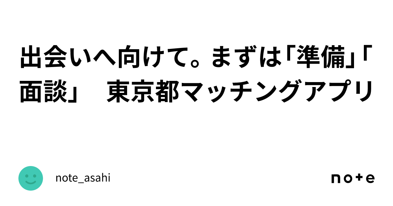出会いへ向けて。まずは「準備」「面談」 東京都マッチングアプリ｜note_asahi
