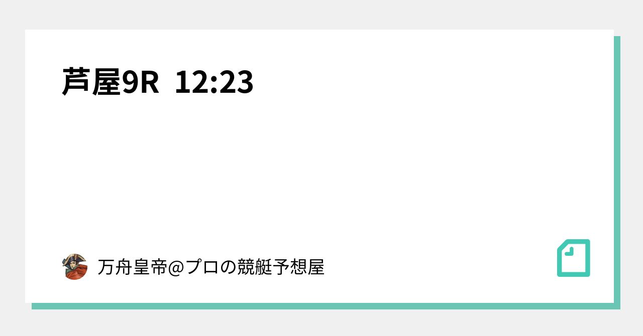 芦屋9R 12:23｜万舟皇帝@プロの競艇予想屋🇫🇷