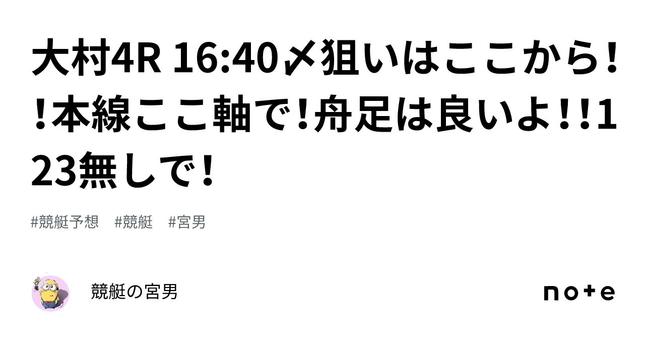 大村4R 16:40〆狙いはここから！！本線ここ軸で！舟足は良いよ！！123無しで！｜競艇の宮男